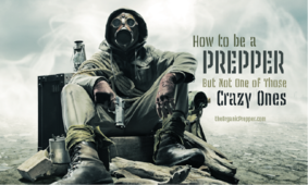 How to be a Prepper...But Not One of Those Crazy Ones - The Organic Prepper